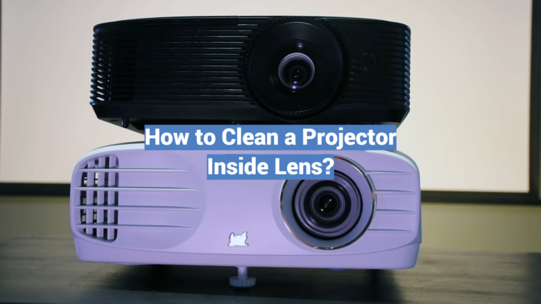 How to Clean a Projector Inside Lens? - ProjectorProfy